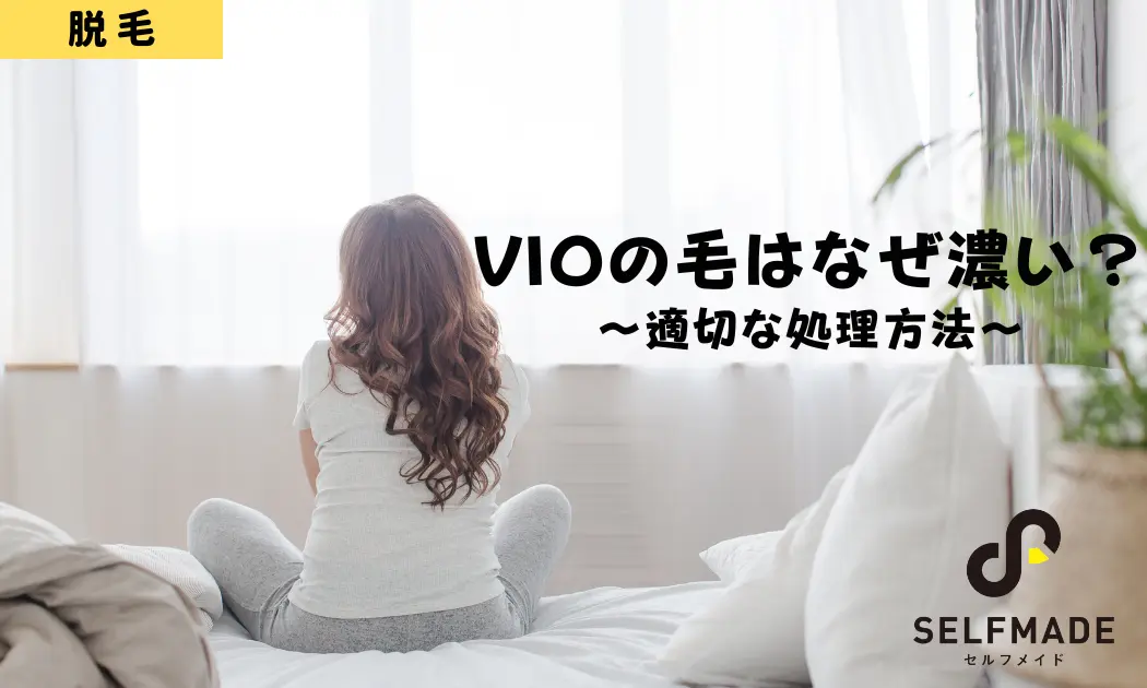 VIOの毛はなぜ濃いのか？適切な処理方法と注意点を紹介 | SELFMADE（総合TOP）